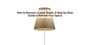 How to Recover a Lamp Shade: A Step-by-Step Guide to Refresh Your Space