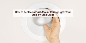 How to Replace a Flush Mount Ceiling Light: Your Step-by-Step Guide